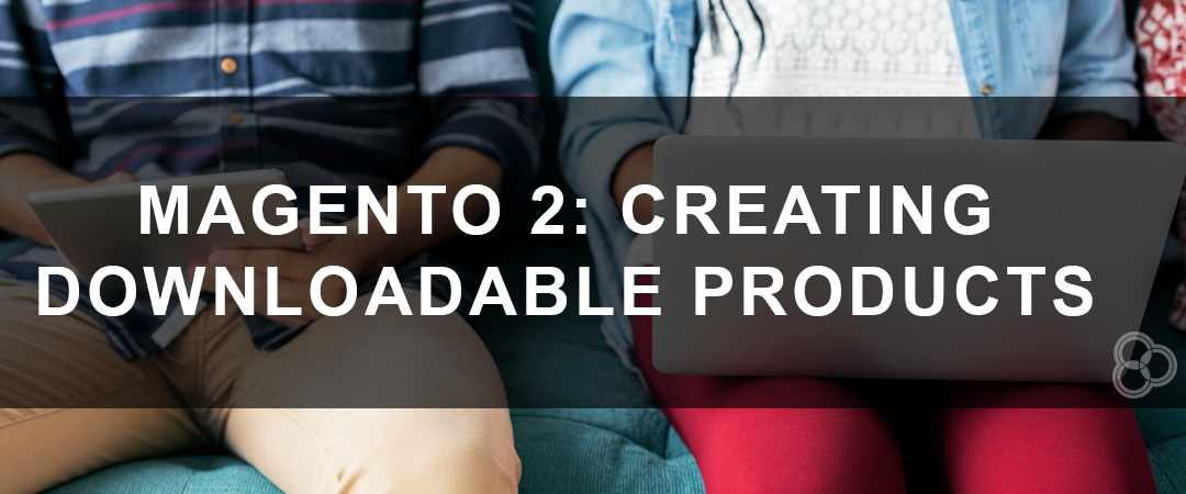 Magento 2: Creating Downloadable Products | Customer Paradigm