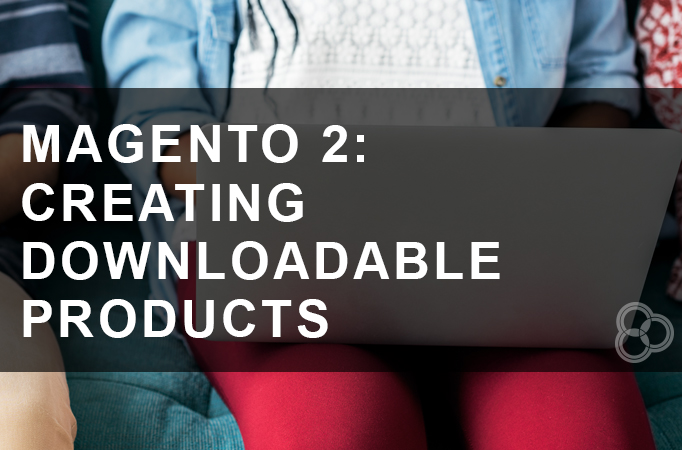 Magento 2: Creating Downloadable Products | Customer Paradigm