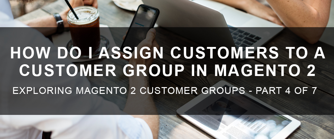 How Do I Assign Customers to a Customer Group in Magento 2? | Customer Paradigm