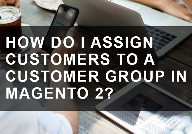 How Do I Assign Customers to a Customer Group in Magento 2? | Customer Paradigm
